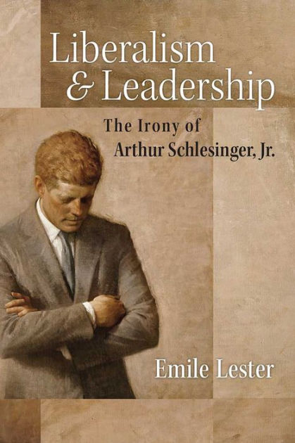 Liberalism and Leadership: The Irony of Arthur Schlesinger, Jr. by ...