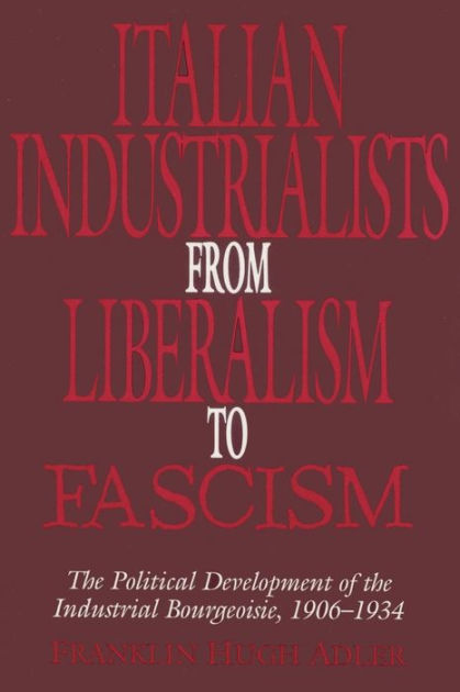 Italian Industrialists from Liberalism to Fascism: The Political ...