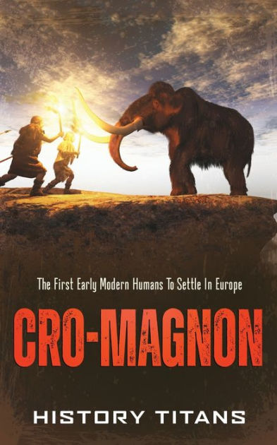 Cro-Magnon: The First Early Modern Humans to Settle in Europe by ...