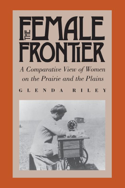 The Female Frontier: A Comparative View of Women on the Prairie and the ...
