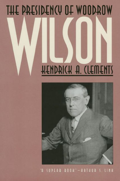 The Presidency of Woodrow Wilson / Edition 1 by Kendrick A. Clements ...