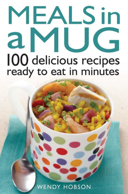 Meals in a Mug: 100 Delicious Recipes Ready to Eat in Minutes by Wendy ...