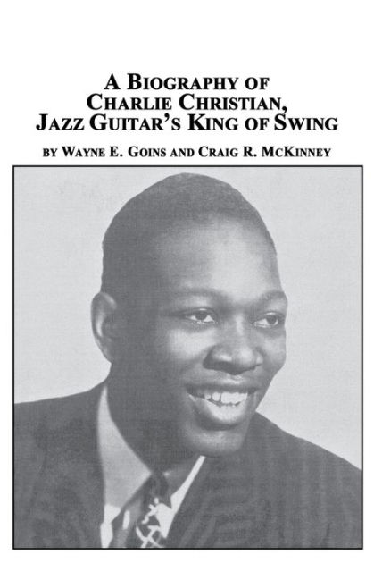 A Biography of Charlie Christian, Jazz Guitar's King of Swing by Wayne ...