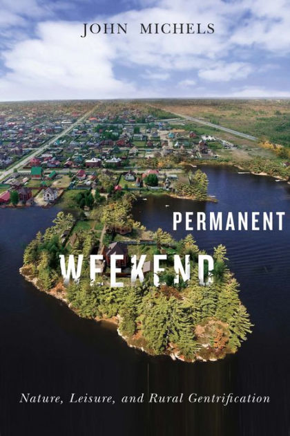 Permanent Weekend: Nature, Leisure, and Rural Gentrification by John F ...