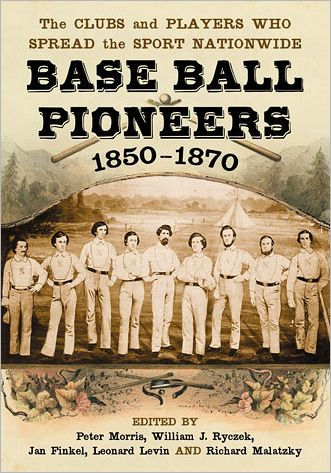 Base Ball Pioneers, 1850-1870: The Clubs and Players Who Spread the ...