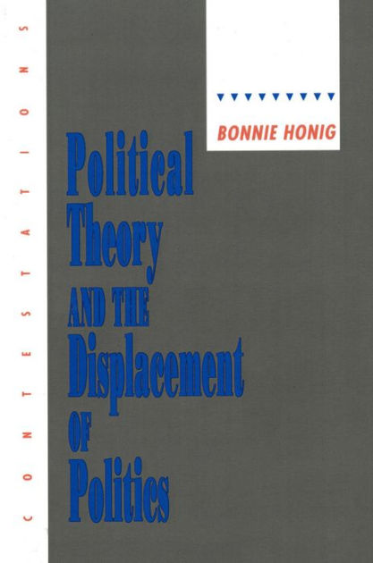 Political Theory and the Displacement of Politics by Bonnie Honig ...