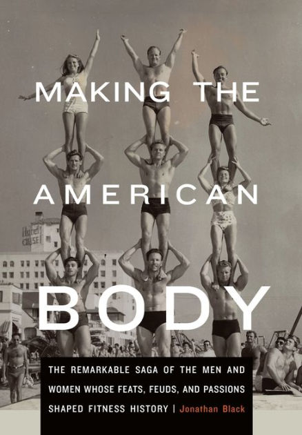 Making the American Body: The Remarkable Saga of the Men and Women ...