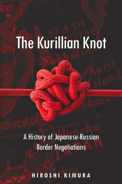 The Kurillian Knot: A History of Japanese-Russian Border Negotiations by Hiroshi Kimura ...