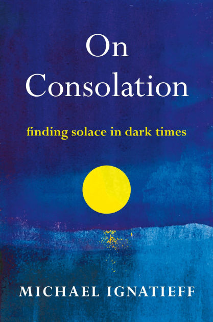 On Consolation: Finding Solace in Dark Times by Michael Ignatieff ...