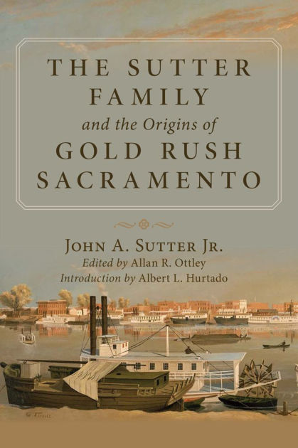 The Sutter Family and the Origins of Gold Rush Sacramento by John A ...