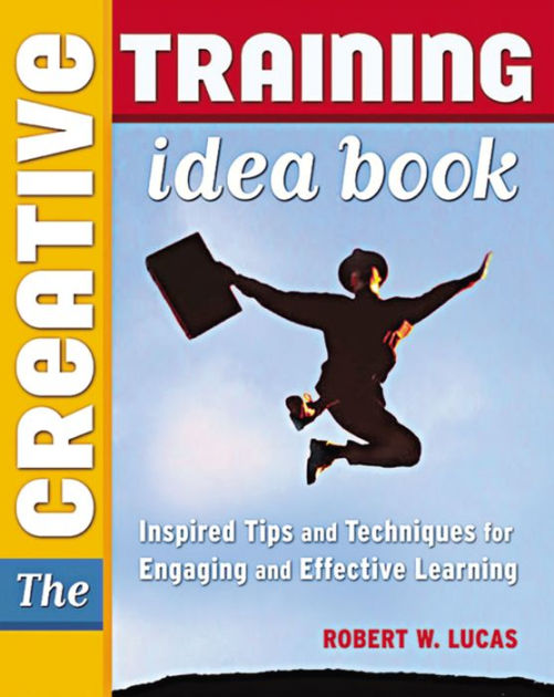 The Creative Training Idea Book: Inspired Tips and Techniques for ...