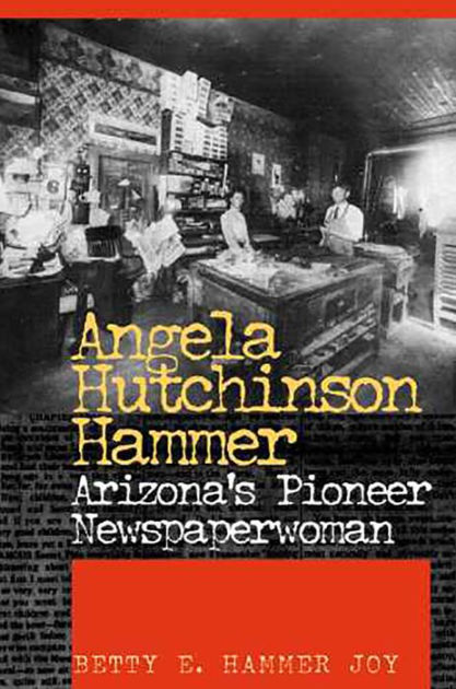 Angela Hutchinson Hammer: Arizona's Pioneer Newspaperwoman by Betty E ...
