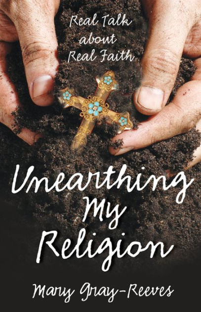 Unearthing My Religion: Real Talk about Real Faith by Mary Gray-Reeves ...