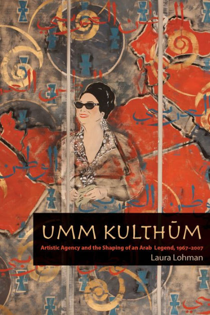 Umm Kulthum: Artistic Agency and the Shaping of an Arab Legend, 1967 ...