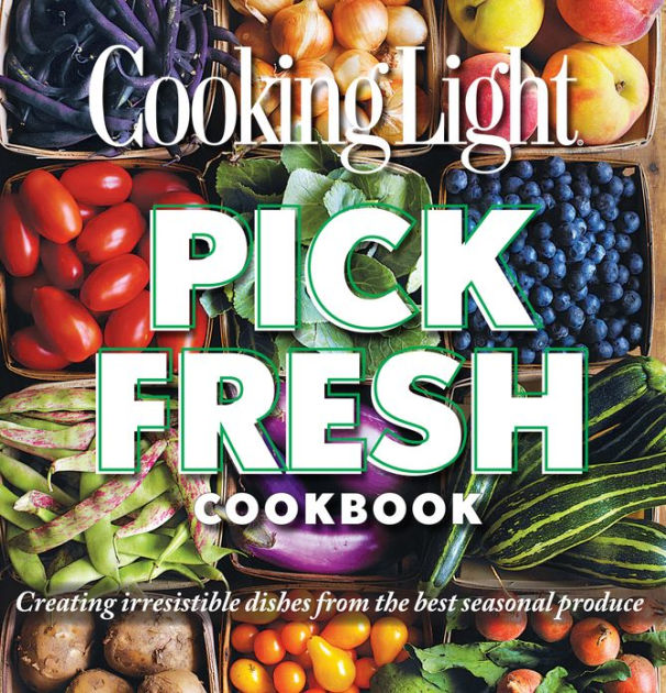 Cooking Light Pick Fresh Cookbook: Creating irresistible dishes from ...