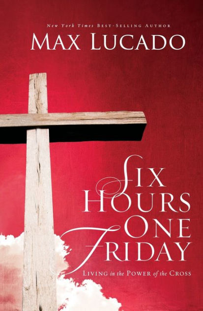 Six Hours One Friday: Living in the Power of the Cross by Max Lucado ...