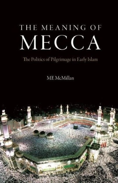 The Meaning of Mecca: The Politics of Pilgrimage in Early Islam by M E ...