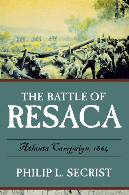 The Battle of Resaca: Atlanta Campaign, 1864 by Philip L Secrist ...