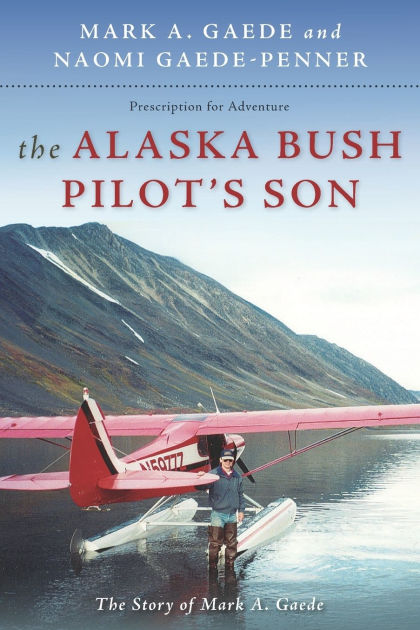 The Alaska Bush Pilot's Son: The Story of Mark A. Gaede by Naomi Gaede ...