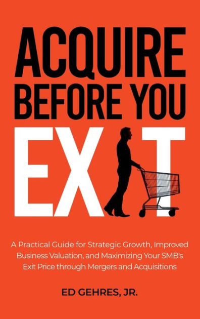 Acquire Before You Exit: A Practical Guide for Strategic Growth ...