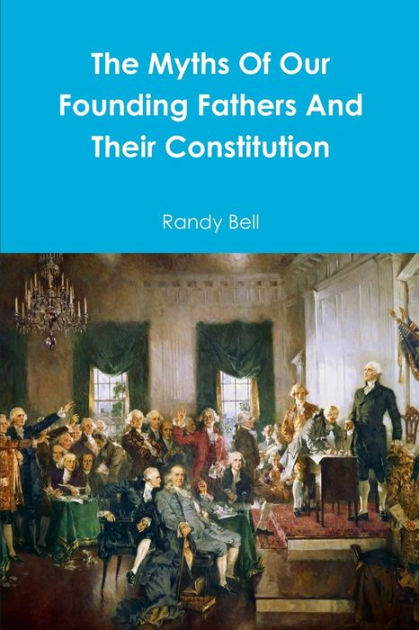 The Myths Of Our Founding Fathers And Their Constitution by Randy Bell ...
