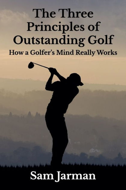 The Three Principles of Outstanding Golf: How A Golfer's Mind Really ...