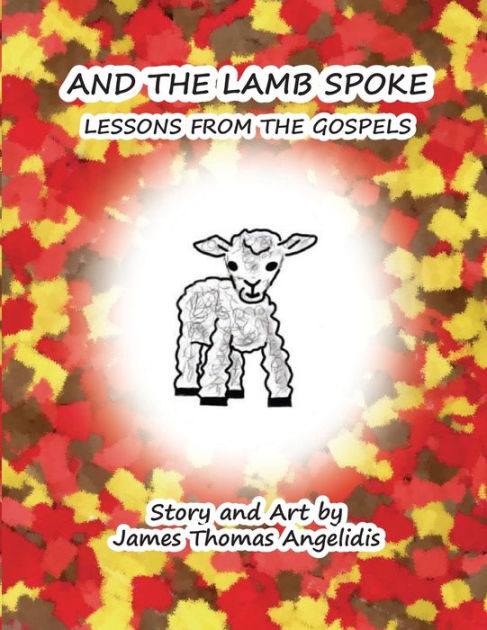 And the Lamb Spoke: Lessons from the Gospels by James Thomas Angelidis ...