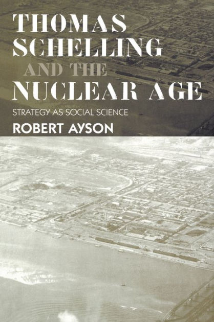 Thomas Schelling and the Nuclear Age: Strategy as Social Science by ...