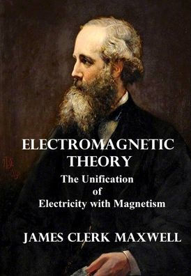 Electromagnetic Theory: The Unification of Electricity with Magnetism ...