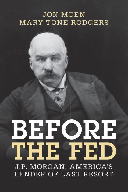 Before the Fed: J.P. Morgan, America's Lender of Last Resort by Jon ...