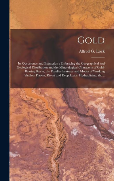 Gold: Its Occurrence and Extraction [microform] : Embracing the ...