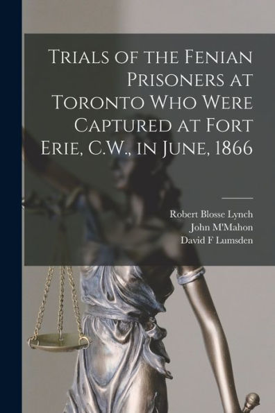 Trials of the Fenian Prisoners at Toronto Who Were Captured at Fort ...
