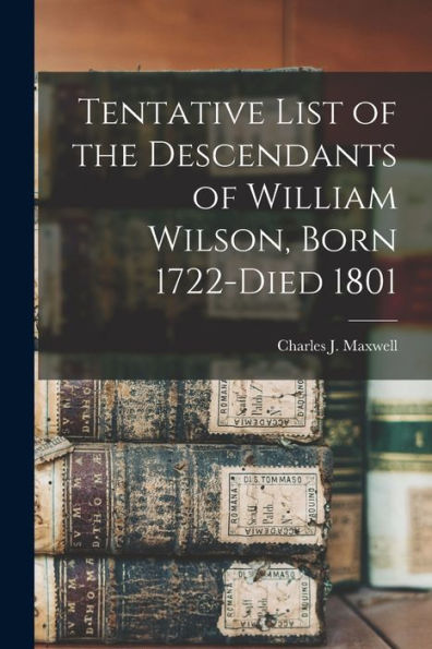Tentative List of the Descendants of William Wilson, Born 1722-died 1801 by Charles J. (Charles ...