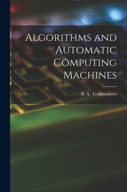 Algorithms and Automatic Computing Machines by B. A. (Boris Avraamovich ...