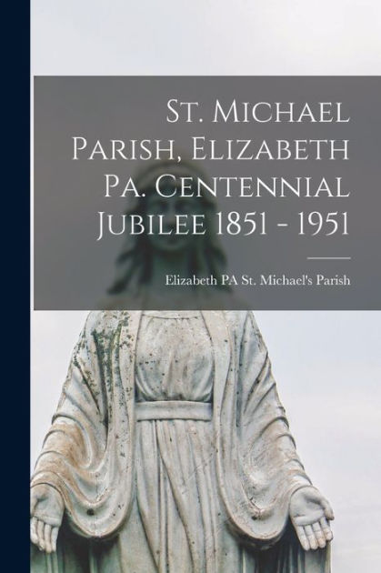 St. Michael Parish, Elizabeth Pa. Centennial Jubilee 1851 - 1951 by ...
