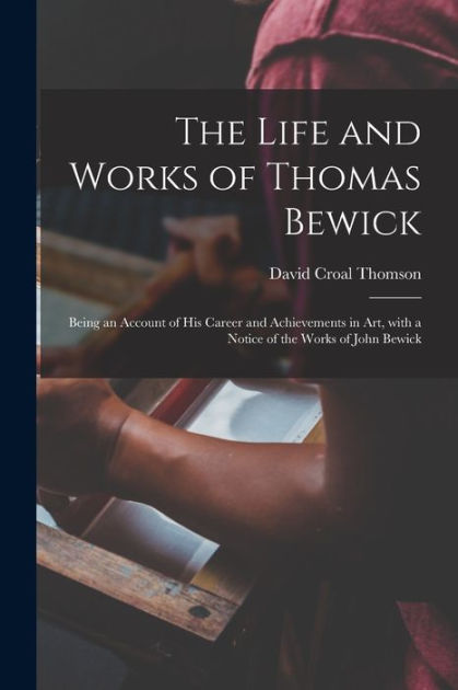 The Life and Works of Thomas Bewick; Being an Account of His Career and ...