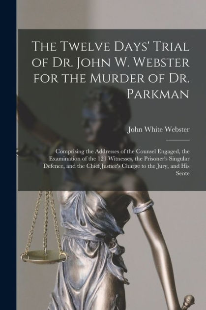 The Twelve Days' Trial of Dr. John W. Webster for the Murder of Dr ...