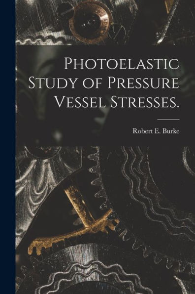 Photoelastic Study of Pressure Vessel Stresses. by Robert E. Burke ...