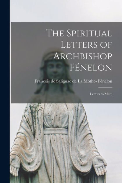 The Spiritual Letters of Archbishop Fe?nelon: Letters to Men; by Franc ...