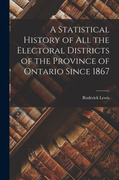 A Statistical History of All the Electoral Districts of the Province of ...