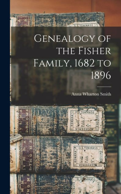 Genealogy of the Fisher Family, 1682 to 1896 by Anna Wharton Smith ...