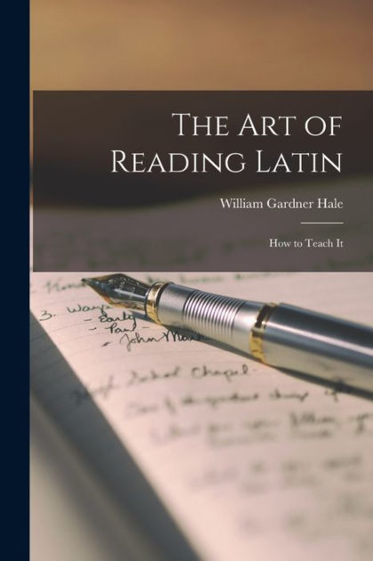 The Art of Reading Latin: How to Teach It by William Gardner Hale ...
