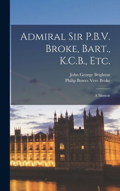 Admiral Sir P.B.V. Broke, Bart., K.C.B., etc.: A Memoir by John George ...