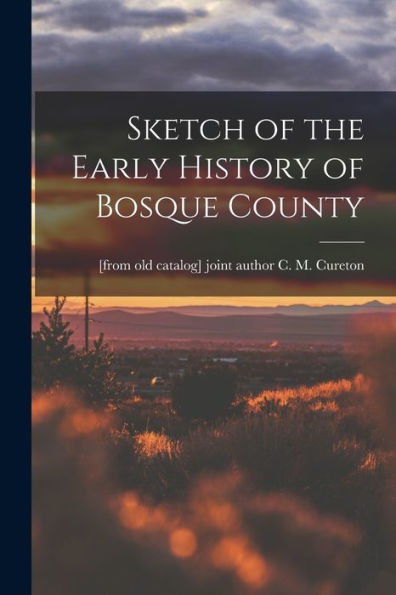 Sketch of the Early History of Bosque County by C. M. [from old catalog] jo... Cureton ...