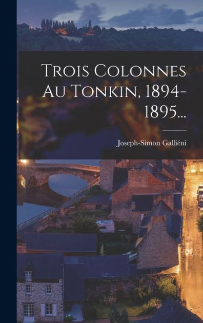Trois Colonnes Au Tonkin, 1894-1895... by Joseph-Simon Galliéni ...