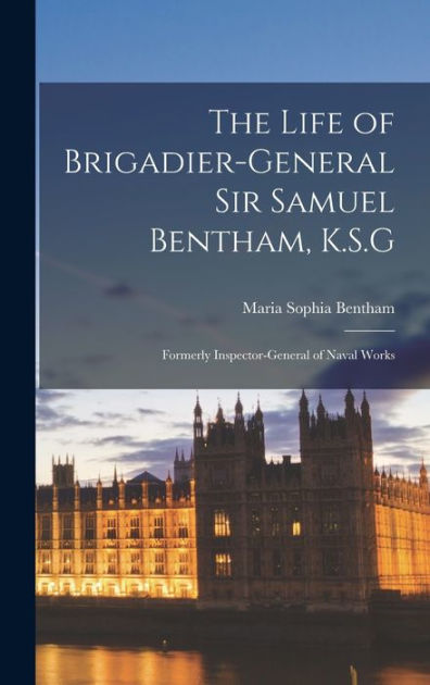 The Life of Brigadier-General Sir Samuel Bentham, K.S.G: Formerly ...