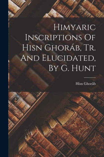 Himyaric Inscriptions Of Hisn Ghoráb, Tr. And Elucidated, By G. Hunt by ...