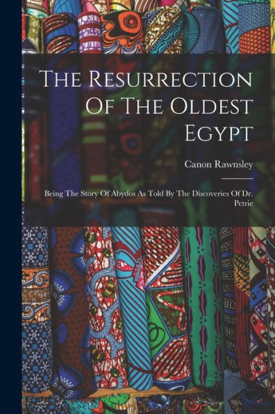 The Resurrection Of The Oldest Egypt: Being The Story Of Abydos As Told ...