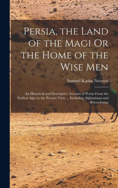 Persia, the Land of the Magi Or the Home of the Wise Men: An Historical ...