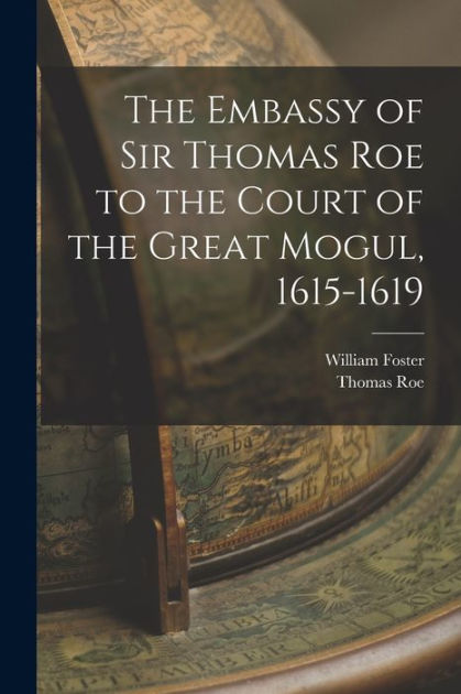 The Embassy of Sir Thomas Roe to the Court of the Great Mogul, 1615 ...